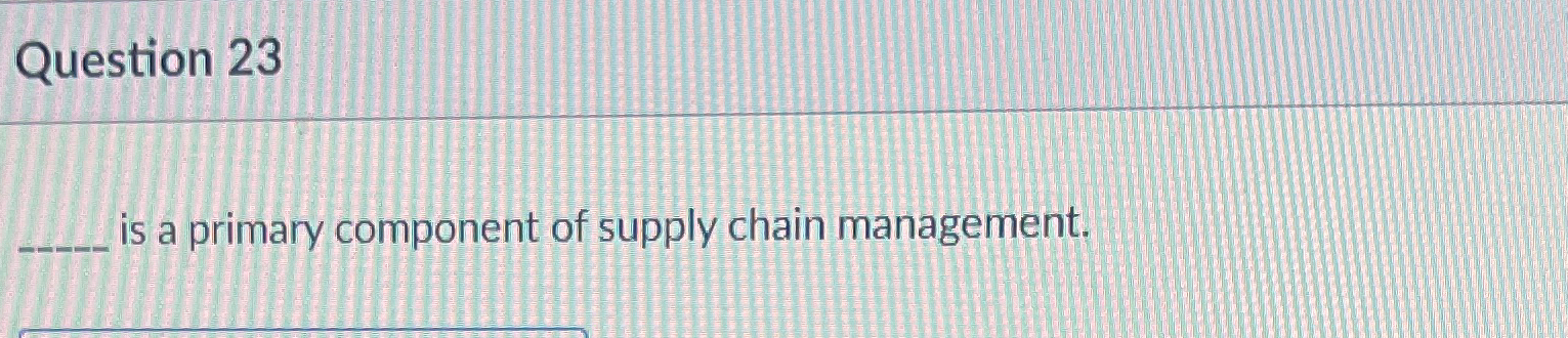 Solved Question 23is a primary component of supply chain | Chegg.com