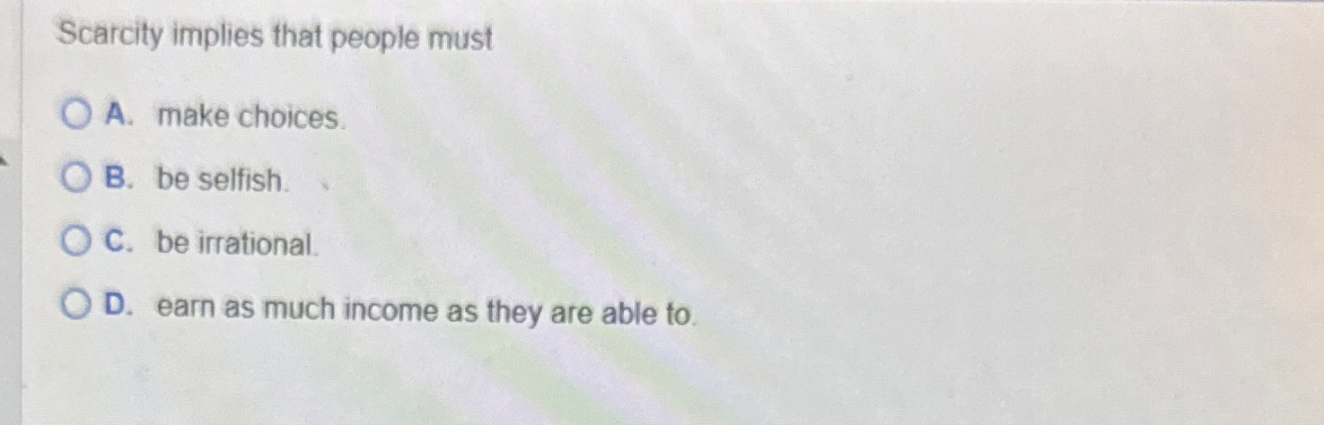 Solved Scarcity implies that people mustA. ﻿make choices.B. | Chegg.com