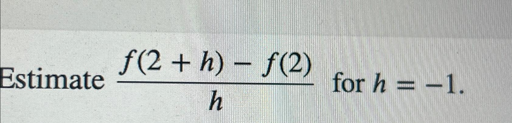 Solved Estimate f(2+h)-f(2)h ﻿for h=-1 | Chegg.com