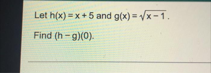 Solved Let h(x)=x+ 5 and g(x)=√x-1. Find (h-g)(0). | Chegg.com