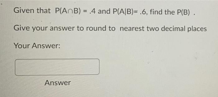Solved Given that P(ANB) = .4 and P(A/B)= .6, find the P(B). | Chegg.com