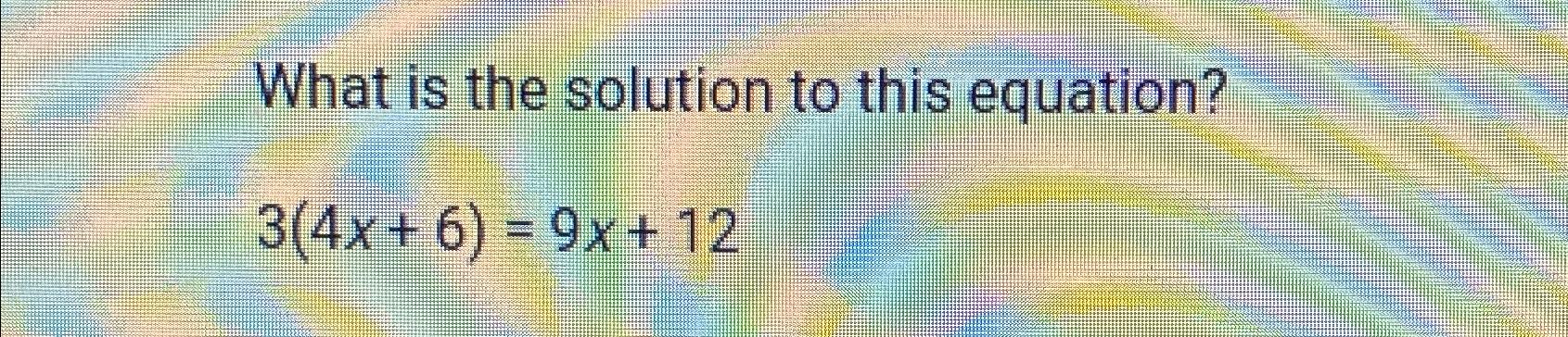 Solved What is the solution to this equation?3(4x+6)=9x+12 | Chegg.com