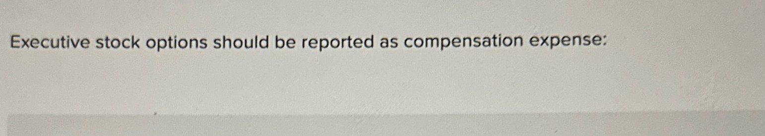 Solved Executive stock options should be reported as | Chegg.com