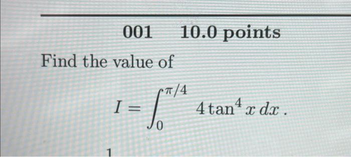 Solved 001 Find the value of C/4 10.0 points I = - 4 tan¹ x | Chegg.com