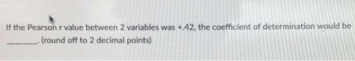 Solved If the Pearson r value between 2 variables was +.42 , | Chegg.com