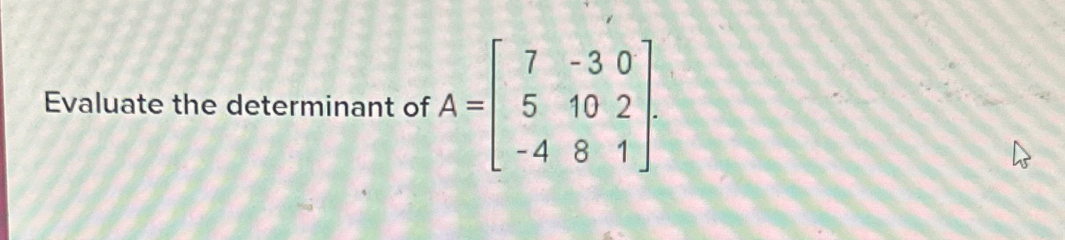 Solved Evaluate the determinant of A=[7-305102-481] | Chegg.com