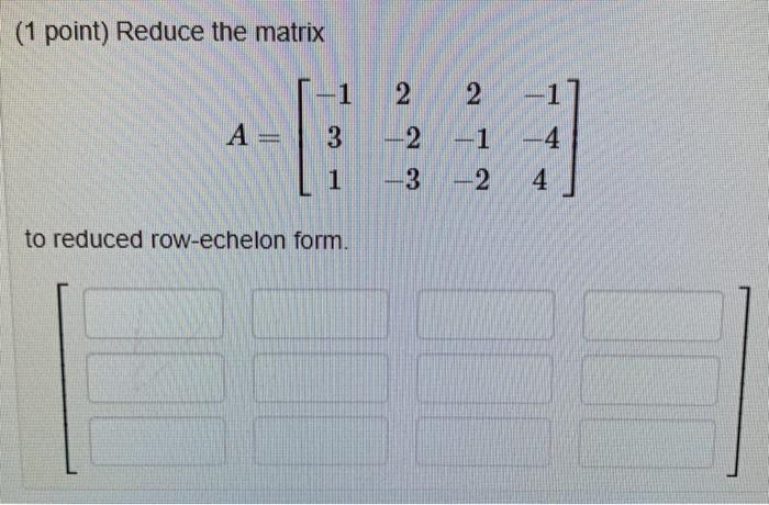 Solved (1 point) Reduce the matrix -1 -4 A= -1 2 2 3 -2 -1 | Chegg.com