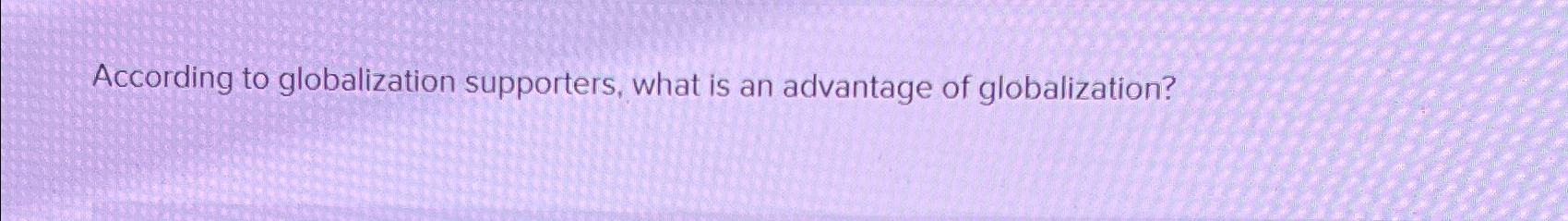 Solved According to globalization supporters, what is an | Chegg.com