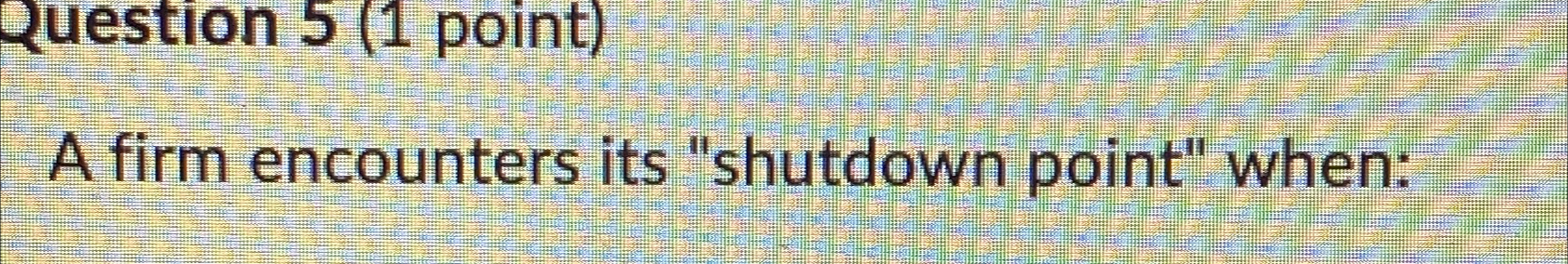 Solved Question 5 (1 ﻿point)A firm encounters its "shutdown | Chegg.com