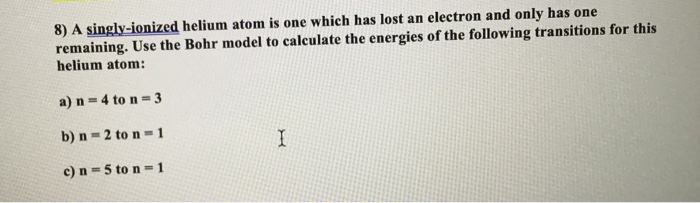Solved 8) A singly-ionized helium atom is one which has lost | Chegg.com