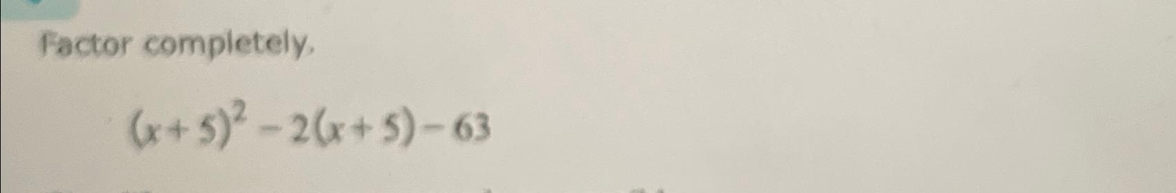 Solved Factor completely.(x+5)2-2(x+5)-63 | Chegg.com