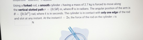 Solved Using a forked rod, a smooth cylinder chaving a mass | Chegg.com