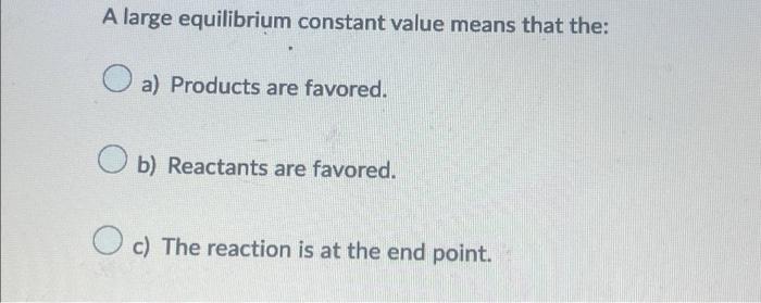 Solved A large equilibrium constant value means that the: O | Chegg.com