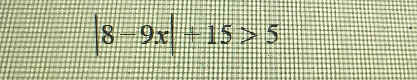 Solved |8-9x|+15>5 | Chegg.com