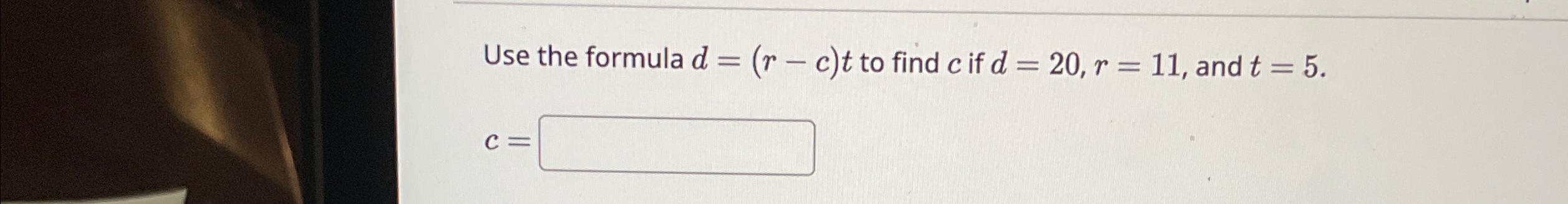 Solved Use the formula d=(r-c)t ﻿to find c ﻿if d=20,r=11, | Chegg.com