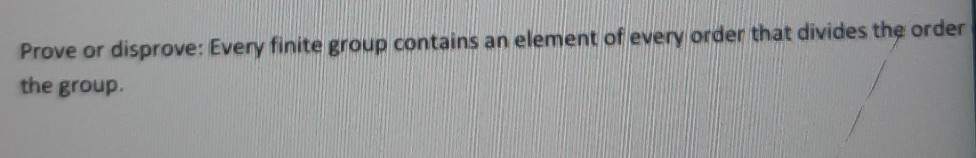 Solved Prove or disprove: Every finite group contains an | Chegg.com