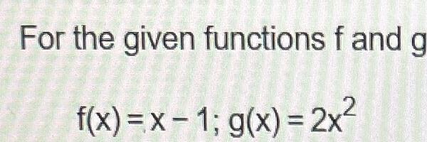 Solved For the given functions f ﻿and gf(x)=x-1;g(x)=2x2Find | Chegg.com