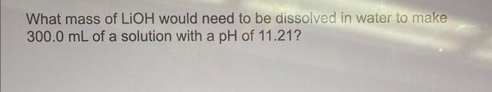 Solved What mass of LiOH would need to be dissolved in water | Chegg.com