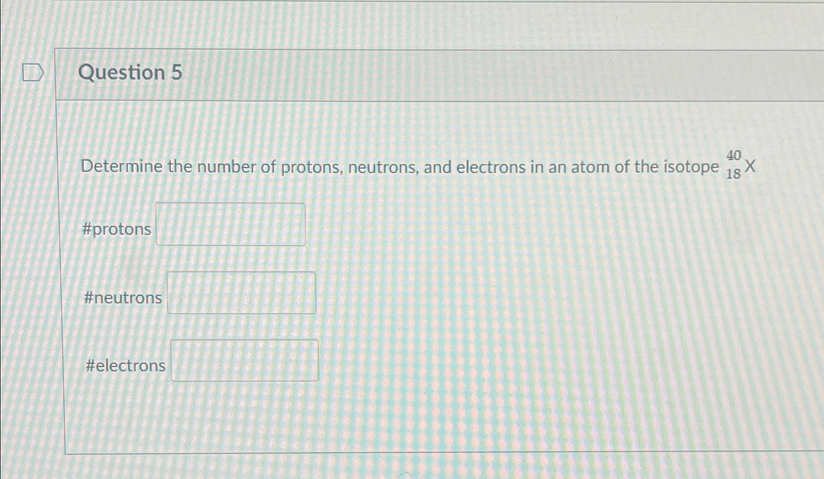 Solved Question 5Determine the number of protons, neutrons, | Chegg.com