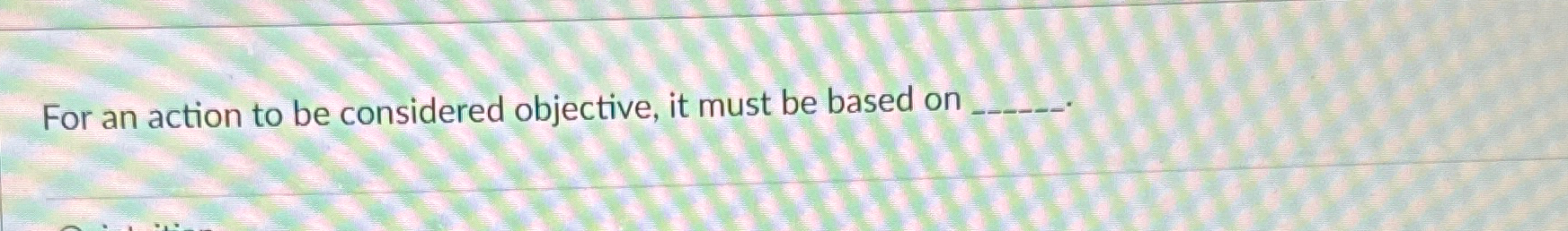 Solved For an action to be considered objective, it must be | Chegg.com
