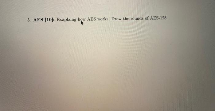Solved 5. AES [10]: Exaplaing how AES works. Draw the rounds | Chegg.com
