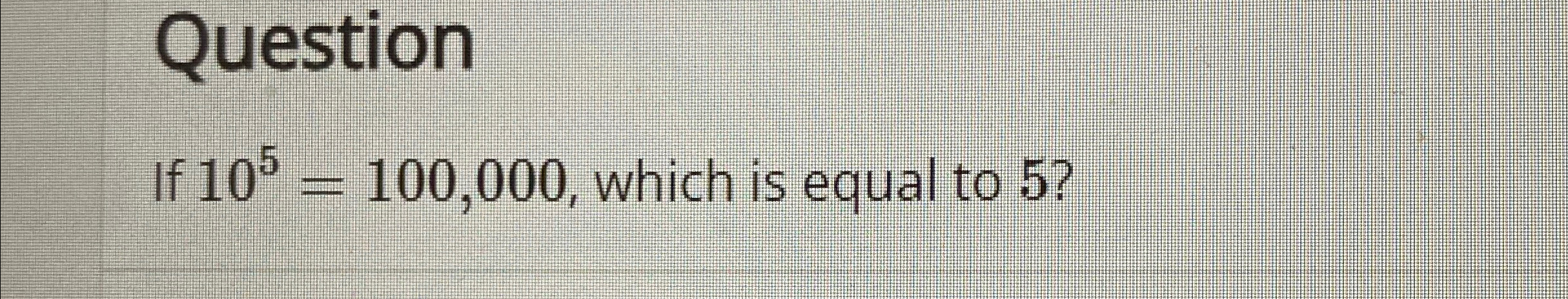 Solved QuestionIf 105=100,000, ﻿which is equal to 5? | Chegg.com