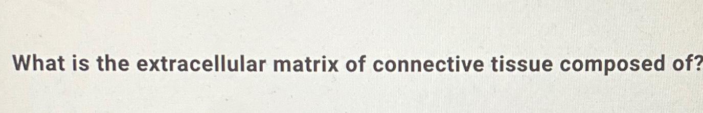 Solved What is the extracellular matrix of connective tissue | Chegg.com