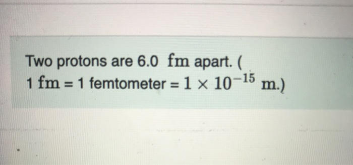 Solved Two protons are 6.0 fm apart. ( 1 fm = 1 femtometer = | Chegg.com