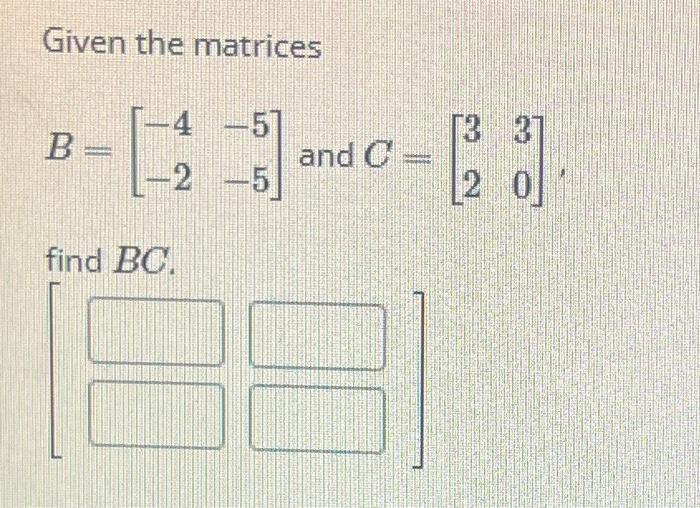 Solved Given the matrices B=[−4−2−5−5] and C=[3230] find BC. | Chegg.com