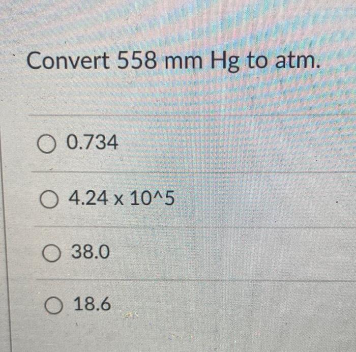 Solved Convert 558 mm Hg to atm. O 0.734 4.24 x 10^5 0 38.0 | Chegg.com