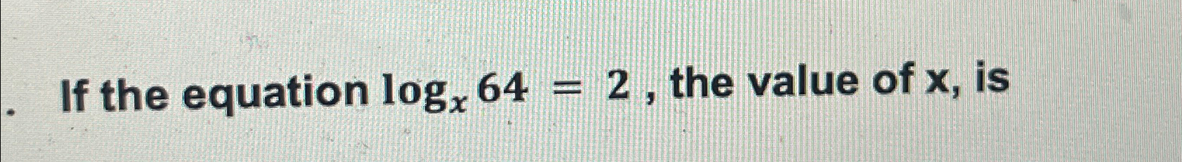 Solved If the equation logx64=2, ﻿the value of x, ﻿is | Chegg.com