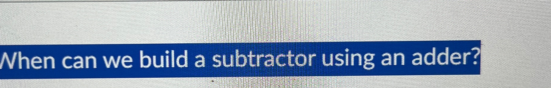 Solved When Can We Build A Subtractor Using An Adder