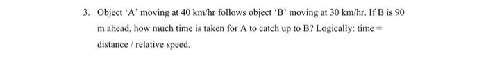 Solved 3. Object 'A' moving at 40 km/hr follows object ' B ' | Chegg.com