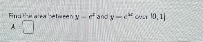 Solved Find the area between y=ex and y=e5x over [0,1]. A= | Chegg.com
