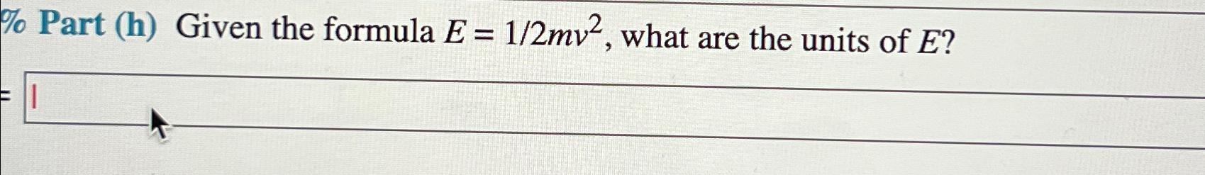 Solved % ﻿Part (h) ﻿Given the formula E=12mv2, ﻿what are the | Chegg.com