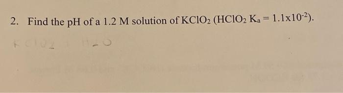 Solved 2. Find the pH of a 1.2 M solution of KClO2 (HCIO2 Kg | Chegg.com
