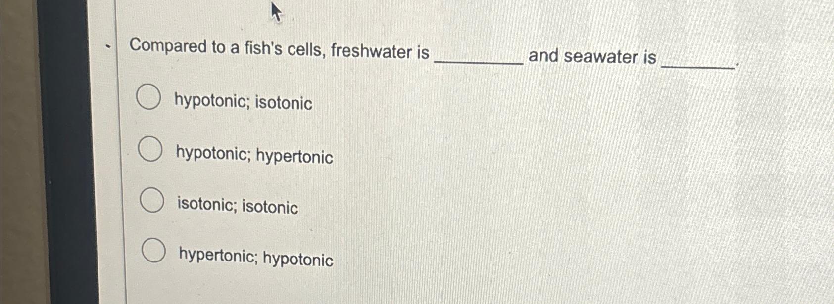 Solved Compared to a fish's cells, freshwater is and | Chegg.com