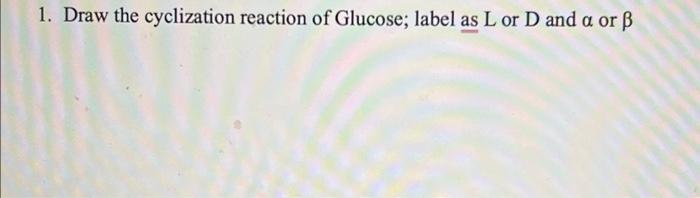 Solved 1. Draw the cyclization reaction of Glucose; label as | Chegg.com