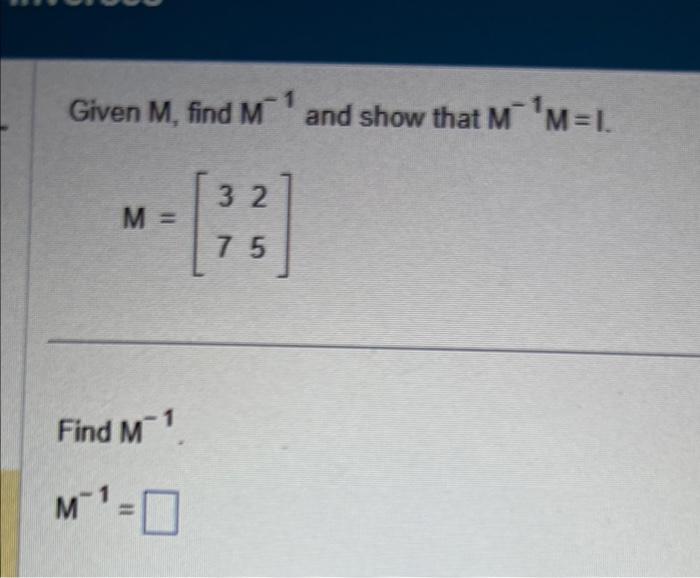 Solved Given M, find M−1 and show that M−1M=I. M=[3725] Find | Chegg.com