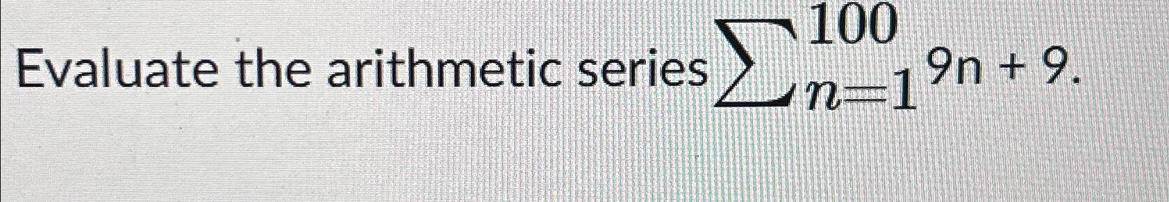 Solved Evaluate the arithmetic series ∑n=11009n+9 | Chegg.com