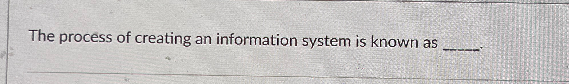 Solved The process of creating an information system is | Chegg.com