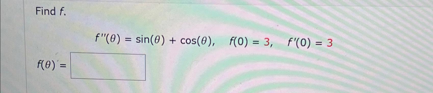 Solved Find f.f''(θ)=sin(θ)+cos(θ),f(0)=3,f'(0)=3f(θ)= | Chegg.com