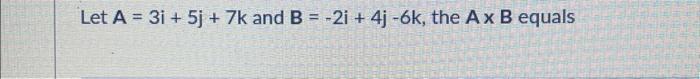 Solved Let A=3i+5j+7k and B=−2i+4j−6k, the A×B equals | Chegg.com