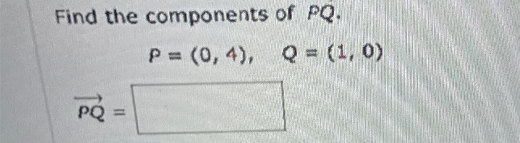 Solved Find the components of PQ.P=(0,4),Q=(1,0)vec(PQ)= | Chegg.com