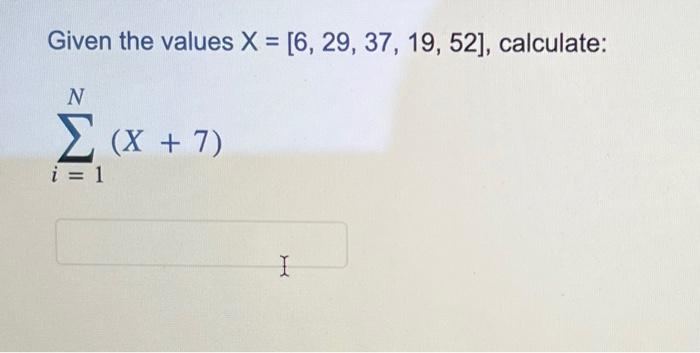 Solved Given the values X=[6,29,37,19,52], ∑i=1N(X+7) | Chegg.com