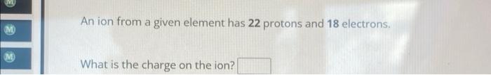 Solved An ion from a given element has 22 protons and 18 | Chegg.com