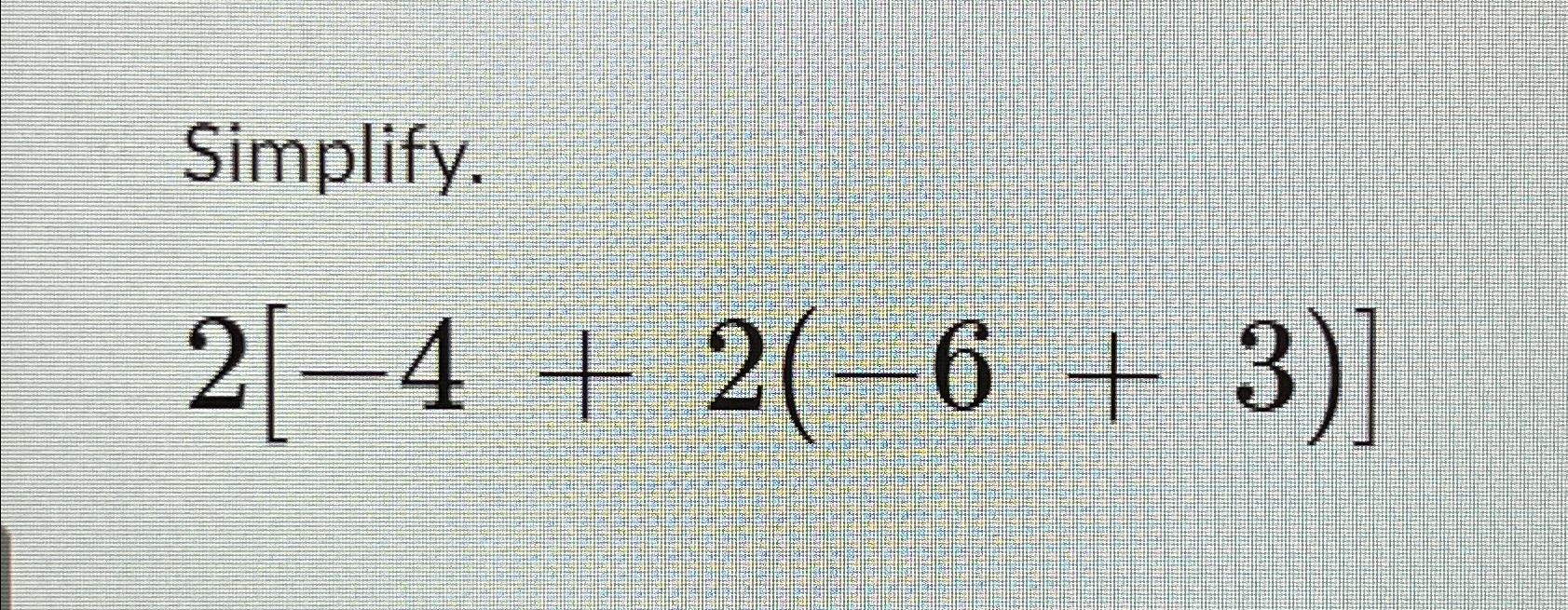 Solved Simplify.2[-4+2(-6+3)] | Chegg.com