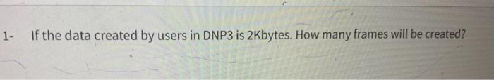 Solved If the data created by users in DNP3 is 2 Kbytes. How | Chegg.com