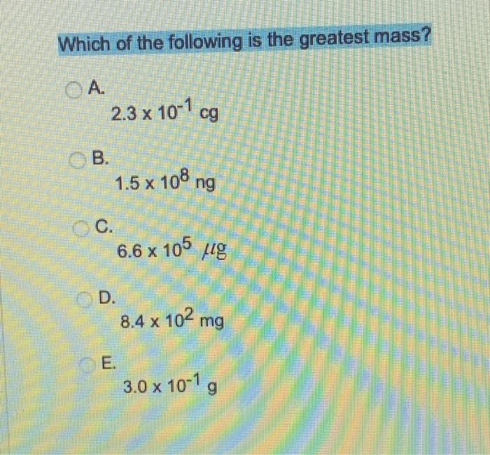 Solved Which of the following is the greatest mass? A. 2.3 x | Chegg.com