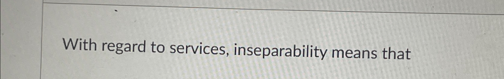Solved With regard to services, inseparability means that | Chegg.com
